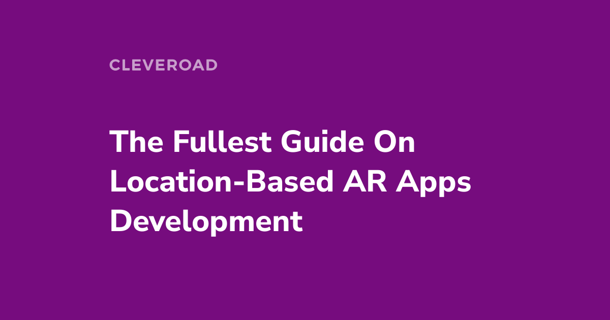 Location-based Ar Apps Development: The Absolute Guide