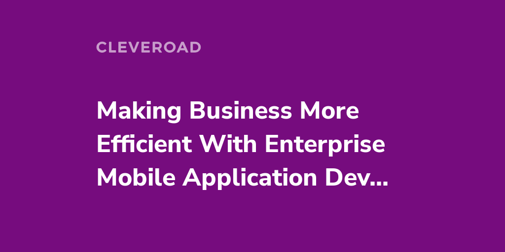Enterprise Mobile App Development: Benefits, Types and More