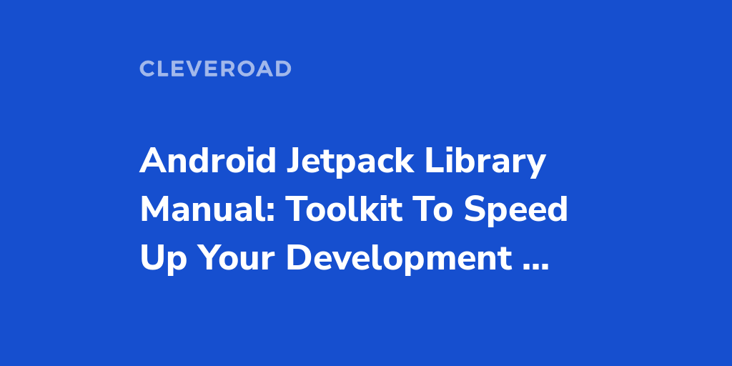 Android Jetpack Library: A Robust Tool To Make Development Faster