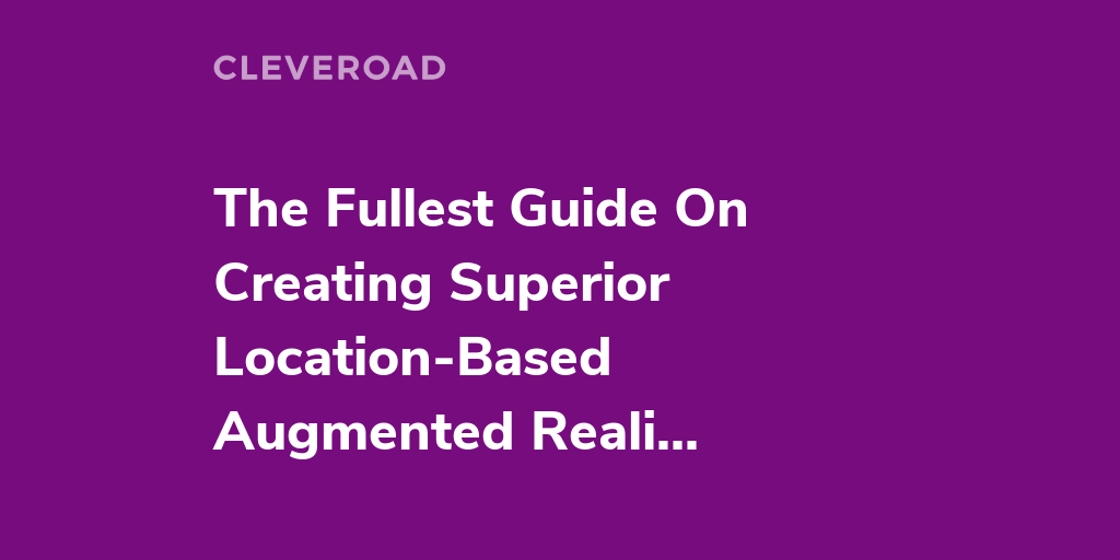 Location-Based AR Apps: Best Examples and Guide on How To Build Location-Based AR Apps: Best Examples and Guide on How To Build